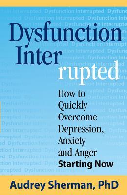 Dysfunction Interrupted: How to Quickly Overcome Depression, Anxiety ...
