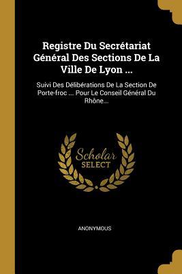 Registre Du Secr tariat G n ral Des Sections de la Ville de Lyon ...: Suivi Des D lib rations de ...