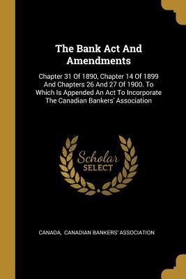 The Bank Act And Amendments: Chapter 31 Of 1890, Chapter 14 Of 1899 And ...