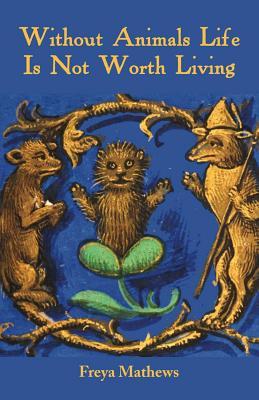 Without Animals Life Is Not Worth Living by Freya Mathews | Goodreads