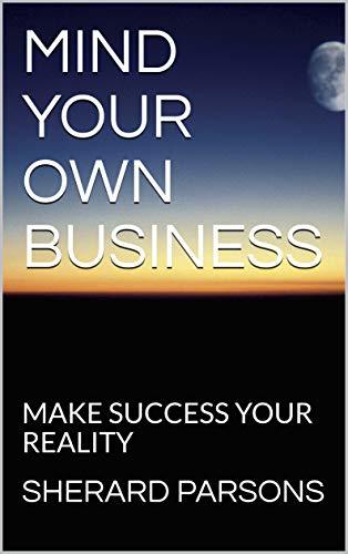 MIND YOUR OWN BUSINESS: MAKE SUCCESS YOUR REALITY by Sherard Parsons ...