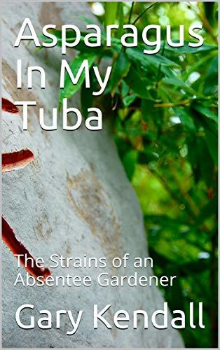 Asparagus In My Tuba: The Strains of an Absentee Gardener by Gary Kendall | Goodreads