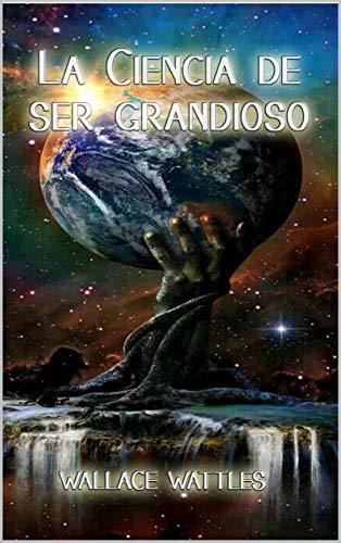 La ciencia de ser grandioso (Spanish Edition) by Wallace D. Wattles ...
