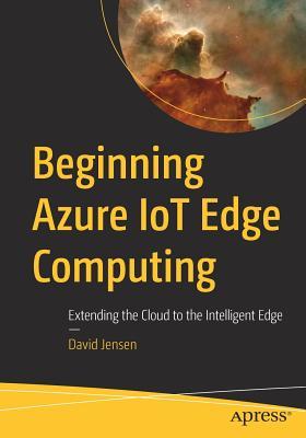 Beginning Azure IoT Edge Computing: Extending the Cloud to the Intelligent Edge by David Jensen ...