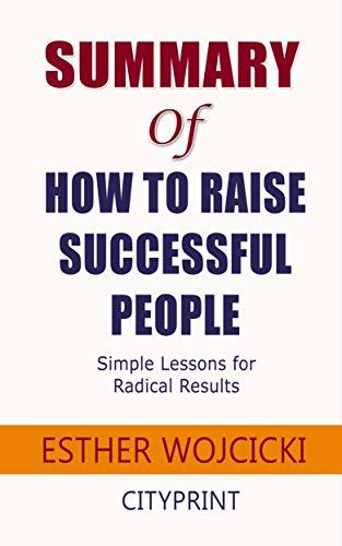 Summary of How to Raise Successful People: Simple Lessons for Radical Results; Esther Wojcicki ...