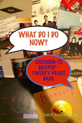 What Do I Do Now? Listening to Britpop - 20 Years Back by Dave Thompson ...