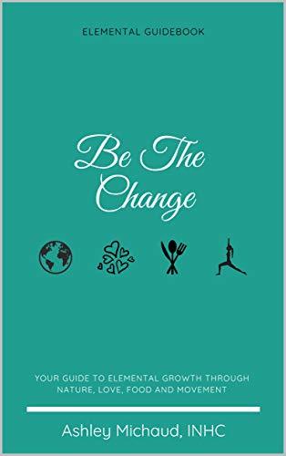 Be The Change: Your Guide to Elemental Growth Through Nature, Love ...