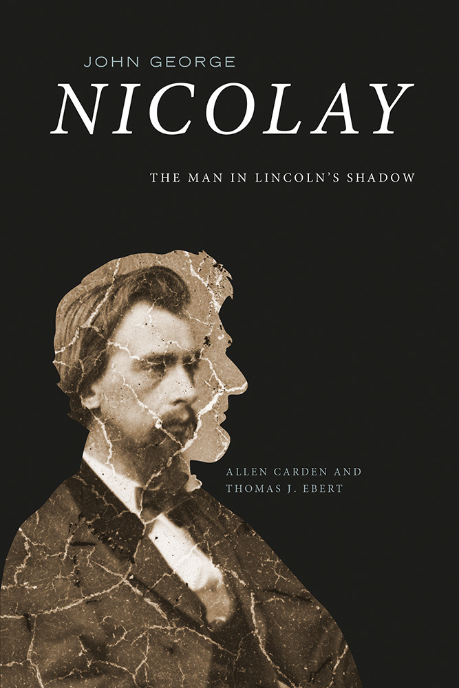 John George Nicolay: The Man in Lincoln's Shadow by Allen Carden ...
