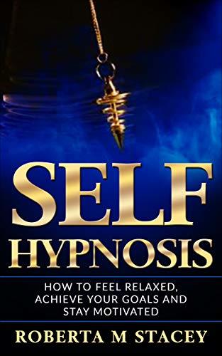 Self-Hypnosis: How To Feel Relaxed, Achieve Your Goals and Stay ...