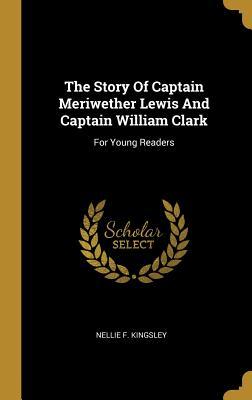 The Story Of Captain Meriwether Lewis And Captain William Clark: For ...