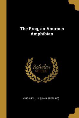 The Frog, an Anurous Amphibian by John Sterling Kingsley | Goodreads
