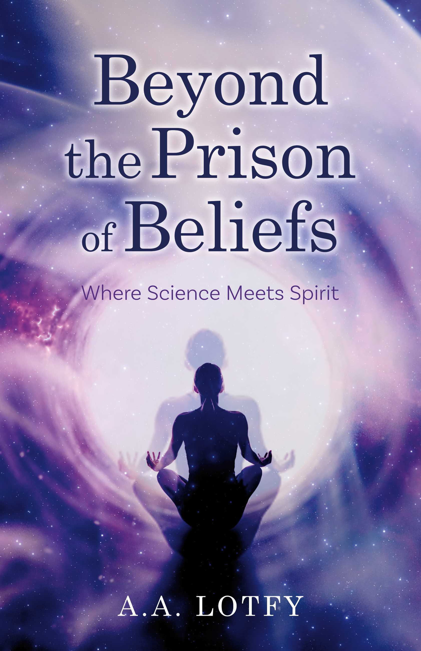 Beyond the Prison of Beliefs: Where Science Meets Spirit by A.A. Lotfy ...