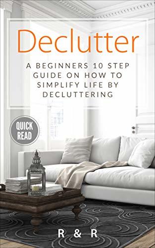 Declutter: A beginners 10 step guide on how to simplify life by ...