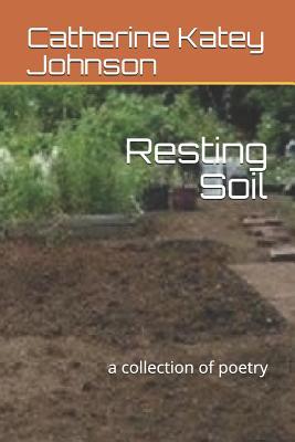 Resting Soil: a collection of poetry by Catherine Katey Johnson | Goodreads