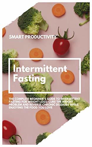 Intermittent Fasting: The Complete Beginner's Guide To Intermittent Fasting For Weight Loss ...