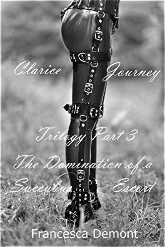 Clarice Journey Trilogy Part 3: The Domination of a Succubus Escort Books 7-9 by Francesca ...