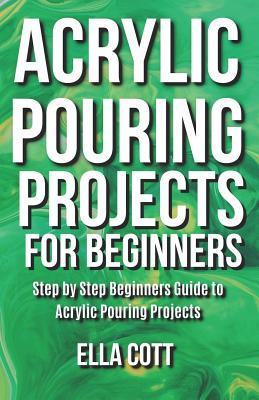 Acrylic Pouring Projects For Beginners: Step by Step Beginners Guide to Acrylic Pouring Projects ...