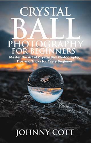 CRYSTAL BALL PHOTOGRAPHY FOR BEGINNERS: Master the Art of Crystal Ball ...