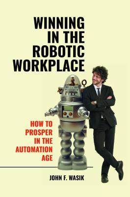 Winning in the Robotic Workplace: How to Prosper in the Automation Age ...