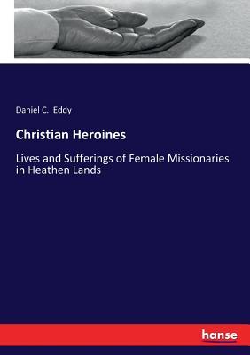 Christian Heroines: Lives and Sufferings of Female Missionaries in ...