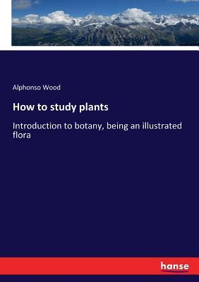 How to study plants: Introduction to botany, being an illustrated flora ...