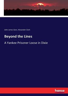 Beyond the Lines: A Yankee Prisoner Loose in Dixie by John James Geer ...