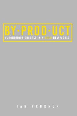 BYPRODUCT: Autonomous success in a bold new world by Ian Prukner ...