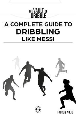 The Vault of Dribble: A Complete Guide to Dribbling Like Messi by ...