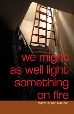 we might as well light something on fire by Ron MacLean | Goodreads
