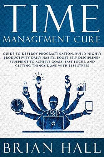Time Management Cure: Guide to Destroy Procrastination, Build Highly ...
