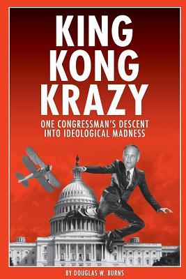 King Kong Krazy: One Congressman's Descent Into Ideological Madness by ...