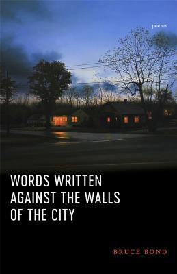 Words Written Against the Walls of the City: Poems by Bruce Bond ...