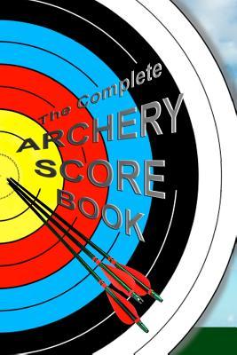 The Complete ARCHERY SCORE BOOK: Keep track of scores, dates, rounds ...