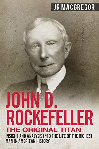 John D. Rockefeller - The Original Titan: Insight and Analysis into the ...