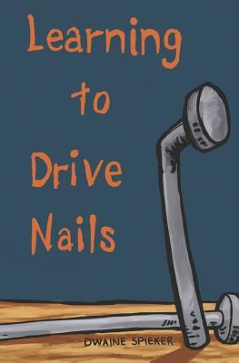 Learning to Drive Nails by Dwaine Spieker | Goodreads