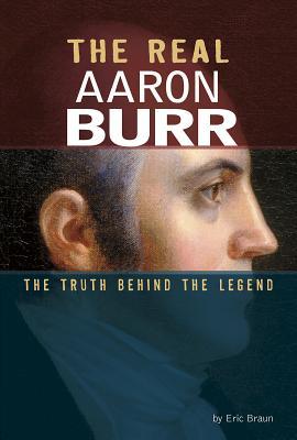 The Real Aaron Burr: The Truth Behind the Legend by Eric Braun | Goodreads
