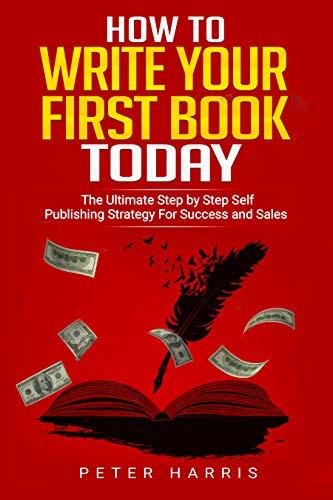 How To Write Your First Book Today: The Ultimate Step By Step Self Publishing Strategy For ...