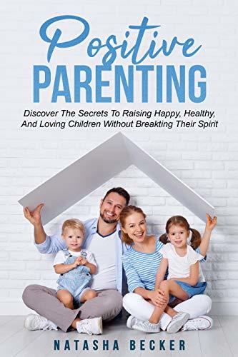 Positive Parenting: Discover The Secrets To Raising Happy, Healthy, And ...