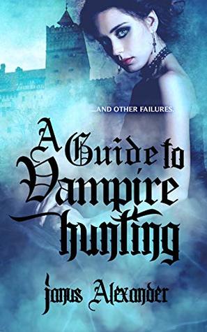 A Guide to Vampire Hunting: ...and other failures by Janus Alexander ...