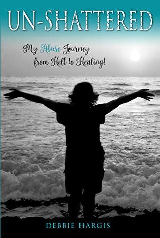 UN-SHATTERED: My Abuse Journey from Hell to Healing by Debbie Hargis ...