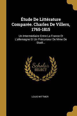 Étude De Littérature Comparée. Charles De Villers, 1765-1815: Un ...