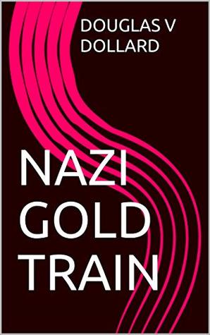 NAZI GOLD TRAIN: HITLERS LOST TREASURE by Douglas V. Dollard | Goodreads
