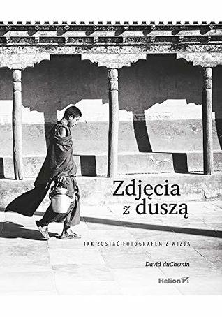 Zdjecia z dusza. Jak zostac fotografem z wizja by David duChemin ...