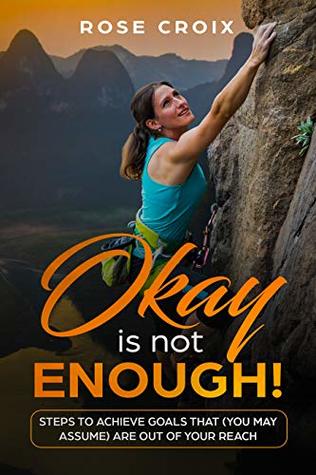 Okay is not enough: Steps to achieve goals that (you may assume) are out of your reach by Rose ...