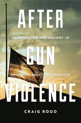 After Gun Violence: Deliberation and Memory in an Age of Political ...