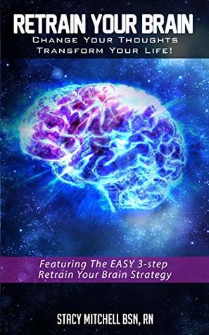 Retrain Your Brain: Change Your Thoughts, Transform Your Life by Stacy Mitchell | Goodreads