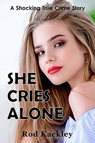 She Cries Alone: A Shocking True Crime Story by Rod Kackley | Goodreads