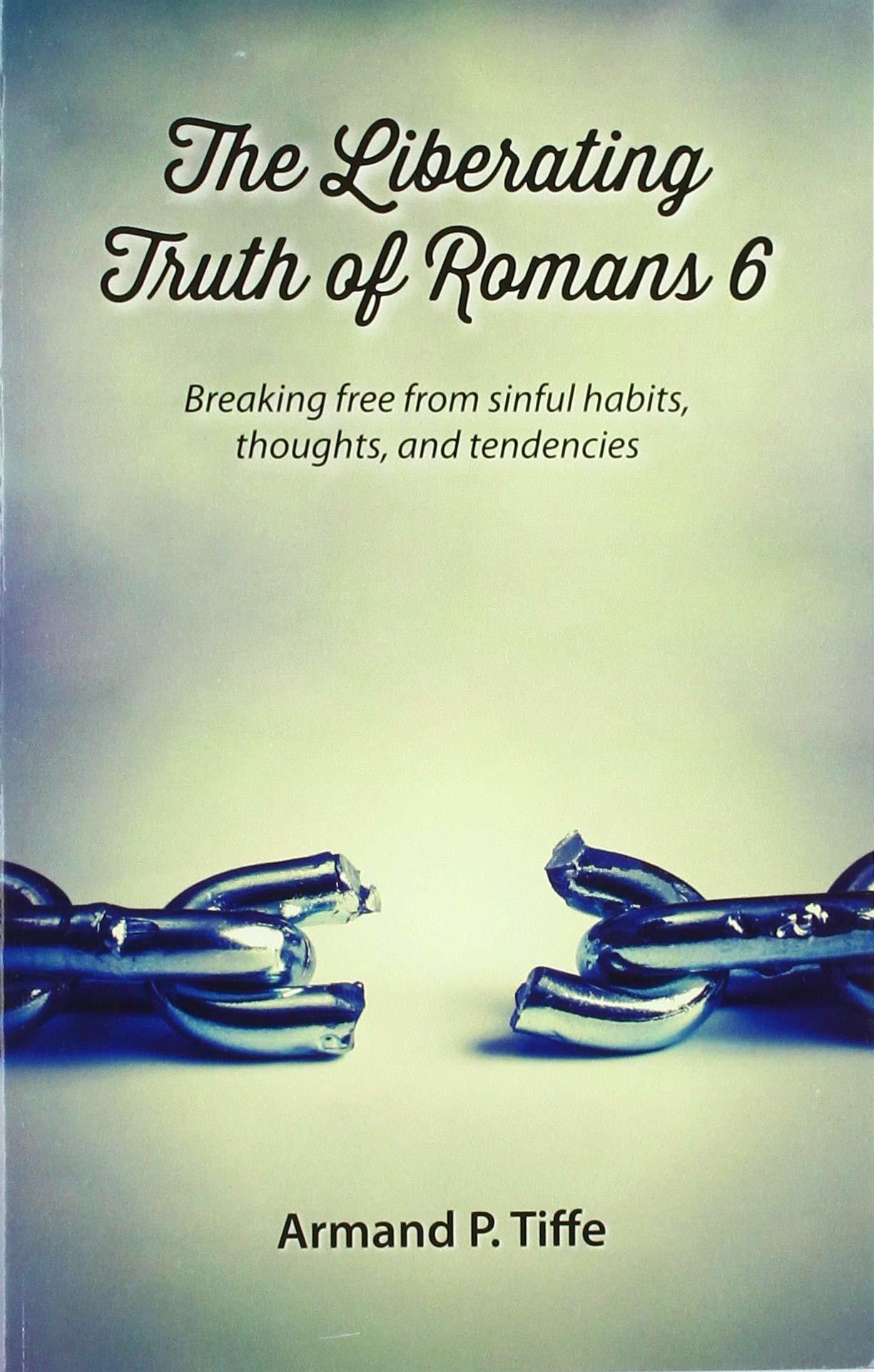 The Liberating Truth of Romans 6: Breaking Free from Sinful Habits, Thoughts, and Tendencies by ...