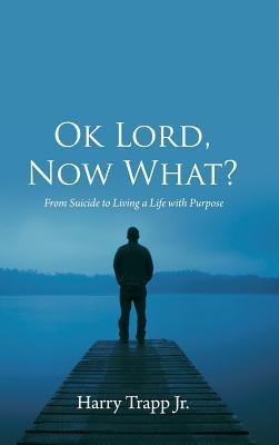 Ok Lord, Now What?: From Suicide to Living a Life with Purpose by Harry ...