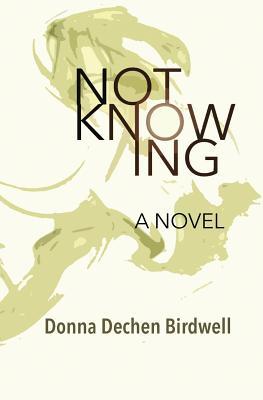 Not Knowing: A Novel by Donna Dechen Birdwell | Goodreads